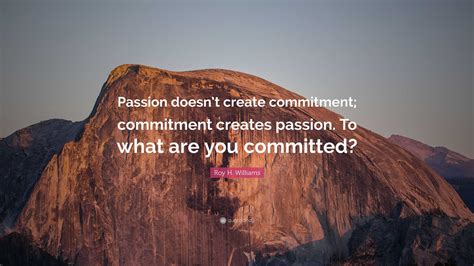 Roy H Williams Quote Passion Doesnt Create Commitment Commitment Creates Passion To What