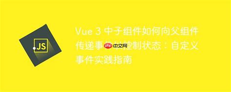 Vue 3 中子组件如何向父组件传递事件以控制状态：自定义事件实践指南 Js教程 Php中文网