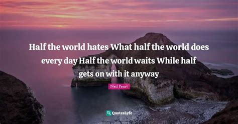 Half The World Hates What Half The World Does Every Day Half The World