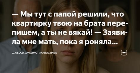 Мы тут с папой решили что квартирку твою на брата перепишем а ты не