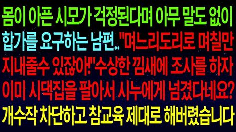 【실화사연】몸이 아픈 시모가 걱정된다며 말도 없이 합가를 요구하는 남편 며느리도리로 며칠만지내줄수 있잖아 이미 시댁집을 팔아 시누에게 넘겼다네요 참교육 해버렸습니다실화