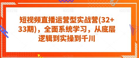 短视频直播运营型实战营 32 33期 全面系统学习从底层逻辑到实操到千川