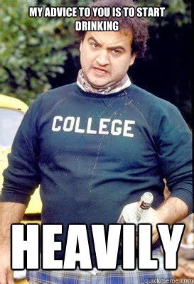My Advice To You Is To Start Drinking Heavily Belushi Advice Quickmeme