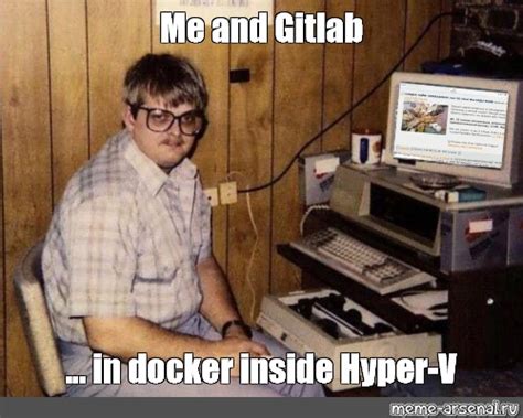 Meme Me And Gitlab In Docker Inside Hyper V All Templates Meme