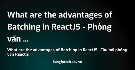 What Are The Advantages Of Batching In Reactjs Phỏng Vấn Reactjs