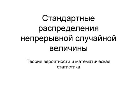 Стандартные распределения непрерывной случайной величины Теория вероятности и математическая
