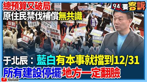 【94要客訴】總預算又破局！原住民禁伐補償無共識！于北辰：藍白有本事就擋到1231！所有建設停擺地方一定翻臉 Youtube