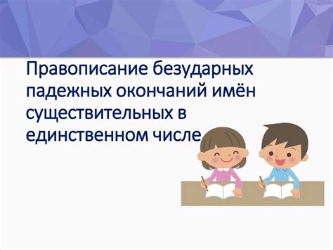 Правописание безударных падежных окончаний имён существительных в единственном числе