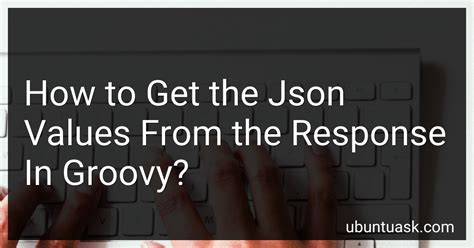 How To Get The Json Values From The Response In Groovy In 2025