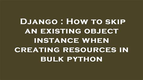 Django How To Skip An Existing Object Instance When Creating Resources In Bulk Python Youtube