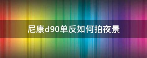 尼康d90单反如何拍夜景 业百科