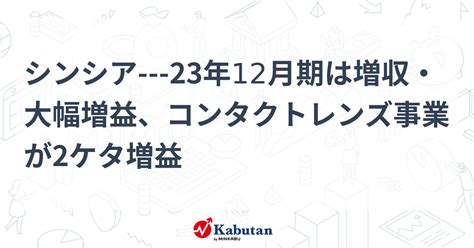 シンシア 23年12月期は増収・大幅増益、コンタクトレンズ事業が2ケタ増益 個別株 株探ニュース