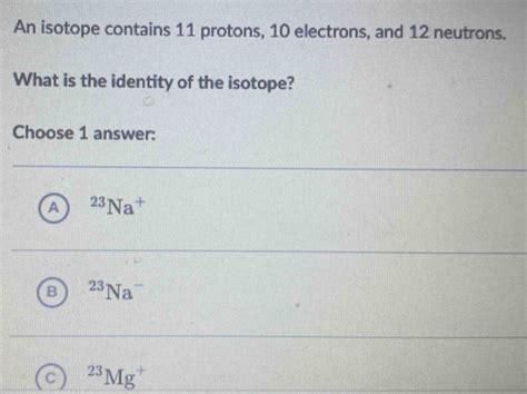 An Isotope Contains 11 Protons 10 Electrons And 12 Neutrons What Is The Identity Of The