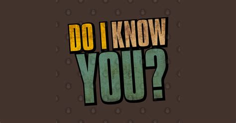 Do I Know You Do I Know You T Shirt Teepublic