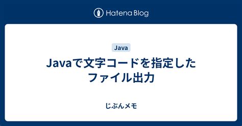 Javaで文字コードを指定したファイル出力 じぶんメモ