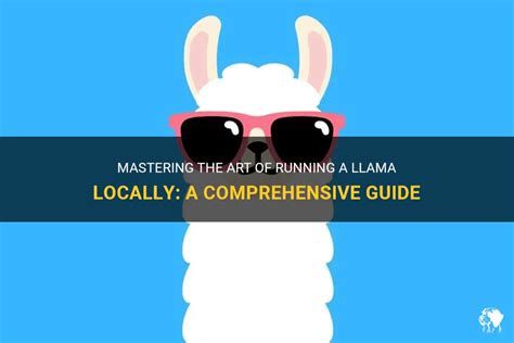 Mastering The Art Of Running A Llama Locally A Comprehensive Guide PetShun