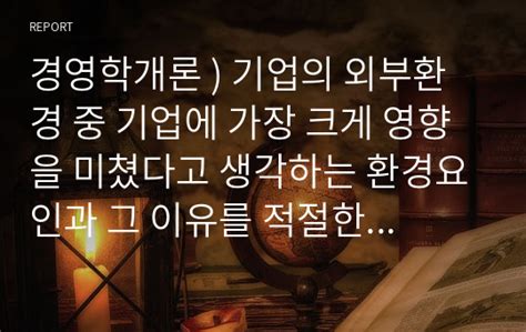경영학개론 기업의 외부환경 중 기업에 가장 크게 영향을 미쳤다고 생각하는 환경요인과 그 이유를 적절한 사례와 함께 설명 레포트