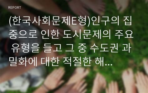 한국사회문제e형인구의 집중으로 인한 도시문제의 주요 유형을 들고 그 중 수도권 과밀화에 대한 적절한 해결 방안에 대한 고찰 레포트