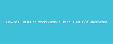How To Build A Real World Website Using Html Css Javascript