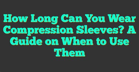 How Long Can You Wear Compression Sleeves A Guide On When To Use Them 2025