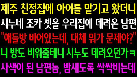 실화사연 제주 친정에 아이를 맡기고 왔더니 시누네 조카 셋을 데려온 남편애들방 비어있는데 뭐가 문제야 니 방도 비워줄테니 시누도 데려와 사색이 된 남편 밤새도록