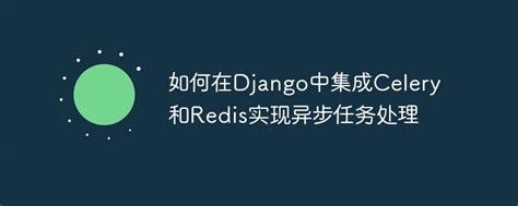 如何在Django中集成Celery和Redis实现异步任务处理 Python教程 PHP中文网