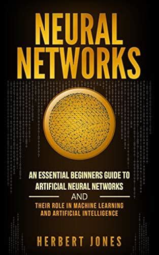 Neural Networks An Essential Beginners Guide To Artificial Neural Networks And Their Role In