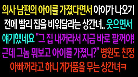 실화 반전 사연 썰 의사남편 아이를 가졌다면서 아이가 나오기 전에 빨리 집을 비워달라는 상간녀 웃으면서 얘기했네요 그 집 내꺼라서 지금 바로 팔거야 뭐보고 아이를