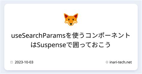Usesearchparamsを使うコンポーネントはsuspenseで囲っておこう Inari Tech