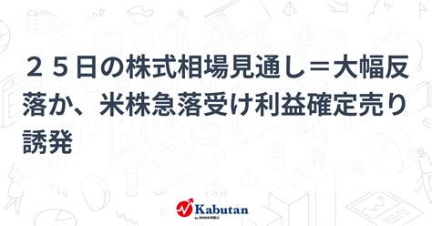 25日の株式相場見通し＝大幅反落か、米株急落受け利益確定売り誘発 市況 株探ニュース