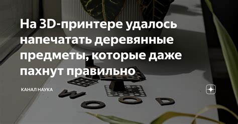 На 3d принтере удалось напечатать деревянные предметы которые даже пахнут правильно Канал
