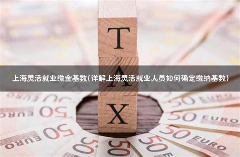 上海灵活就业缴金基数详解上海灵活就业人员如何确定缴纳基数 灵活用工代发工资平台