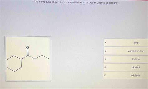 Solved The Compound Shown Here Is Classified As What Type Of Organic Compound A Ester B
