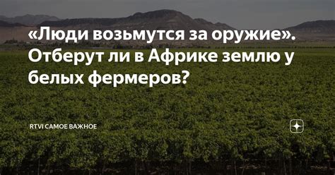 «Люди возьмутся за оружие Отберут ли в Африке землю у белых фермеров Rtvi САМОЕ ВАЖНОЕ Дзен