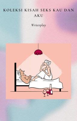 Koleksi Kisah Seks Kau Dan Aku Writerplay Wattpad