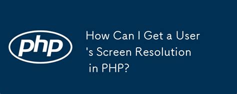 如何在 Php 中獲取使用者的螢幕解析度？ Php教程 Php中文網