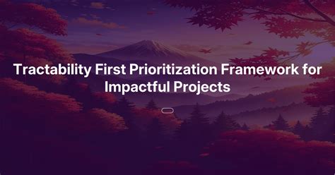 Tractability First Prioritization Framework For Impactful Projects Tractability First Prioritization Framework For Impactful Projects