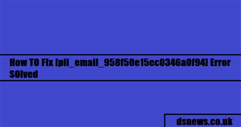 How TO FIx Pii Email 958f50e15ec0346a0f94 Error SOlved DS News
