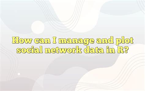 How Can I Manage And Plot Social Network Data In R