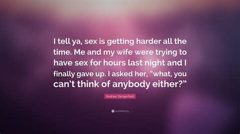 Rodney Dangerfield Quote I Tell Ya Sex Is Getting Harder All The Time Me And My Wife Were