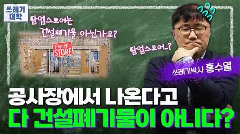 쓰레기대학3 57강 공사장에서 나온다고 다 건설페기물이 아니다 ㅣ팝업스토어 폐기물 폐콘크리트 폐목재 폐벽돌 혼합건설폐기물 건설폐기물재활용법 건폐법