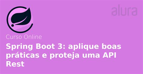 Spring Boot 3 Aplique Boas Práticas E Proteja Uma Api Rest Alura