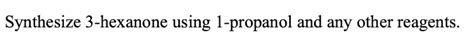 Solved Synthesize 3 Hexanone Using 1 Propanol And Any Other