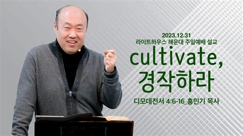 Cultivate 경작하라 홍민기 목사 231231 라이트하우스 해운대 주일설교 디모데전서 46 16 Youtube