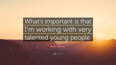 Maria Tallchief Quote “whats Important Is That Im Working With Very