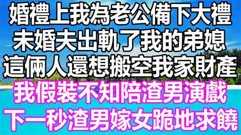 婚禮上我為老公備下大禮未婚夫出軌了我的弟媳這倆人還想搬空我家財產我假裝不知陪渣男演戲下一秒讓渣男嫁女跪地求饒 溫情人生 情感故事 情感