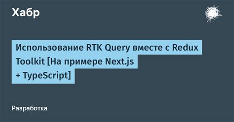Использование Rtk Query вместе с Redux Toolkit На примере Nextjs Typescript Хабр