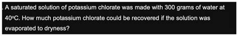 A Saturated Solution Of Potassium Chlorate Was Made With 300 Grams Of Water At 40chow Much