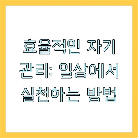 효율적인 자기 관리 일상에서 실천하는 방법