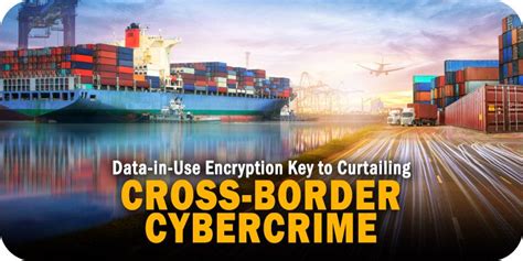 Data In Use Encryption Key To Curtailing Cross Border Cybercrime